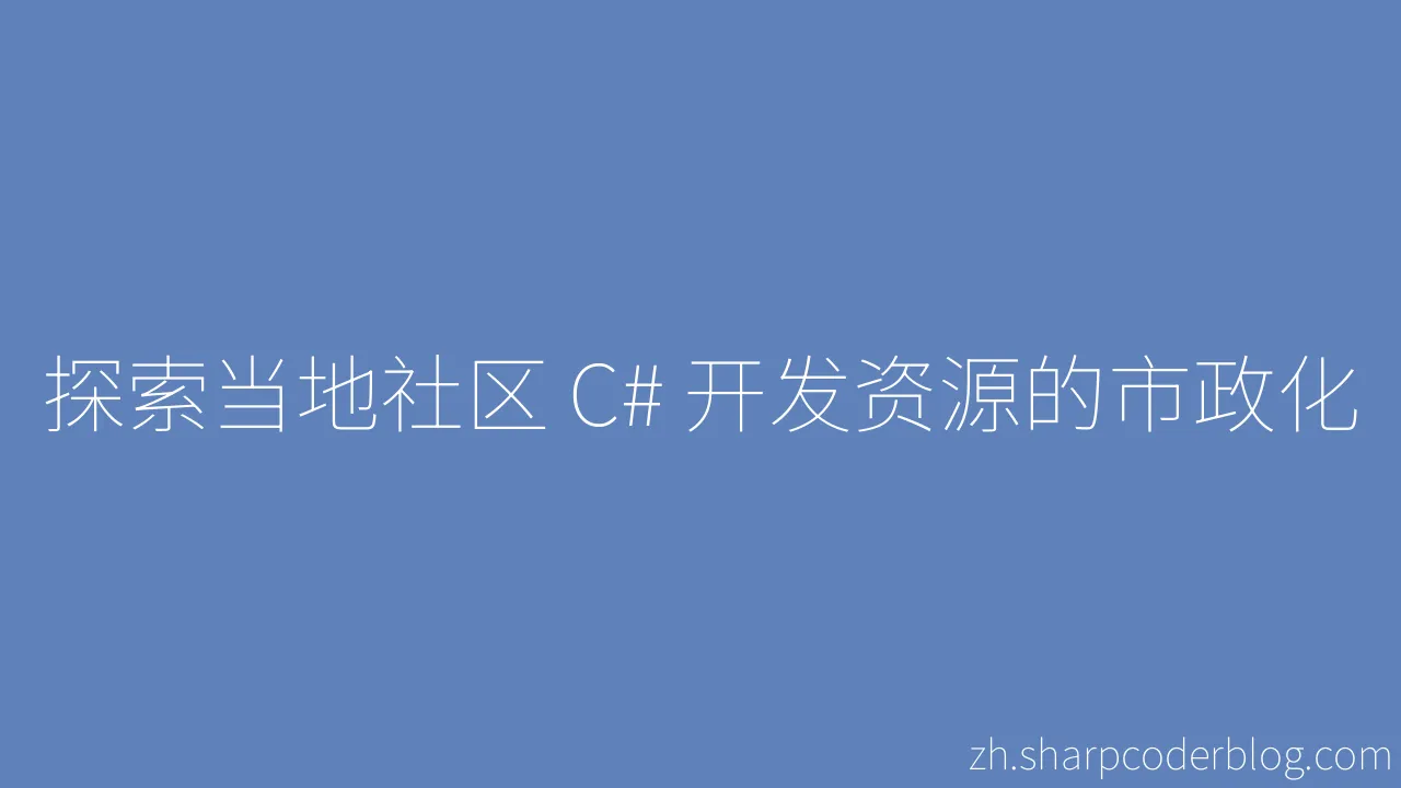 探索当地社区 C# 开发资源的市政化 | Sharp Coder Blog