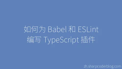 如何为 Babel 和 ESLint 编写 TypeScript 插件 - Thumbnail